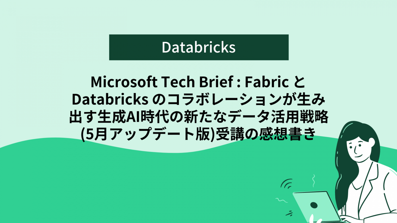 Microsoft Tech Brief Fabric と Databricks のコラボレーションが生み出す生成ai時代の新たなデータ活用戦略 5月アップデート版 受講の感想書き