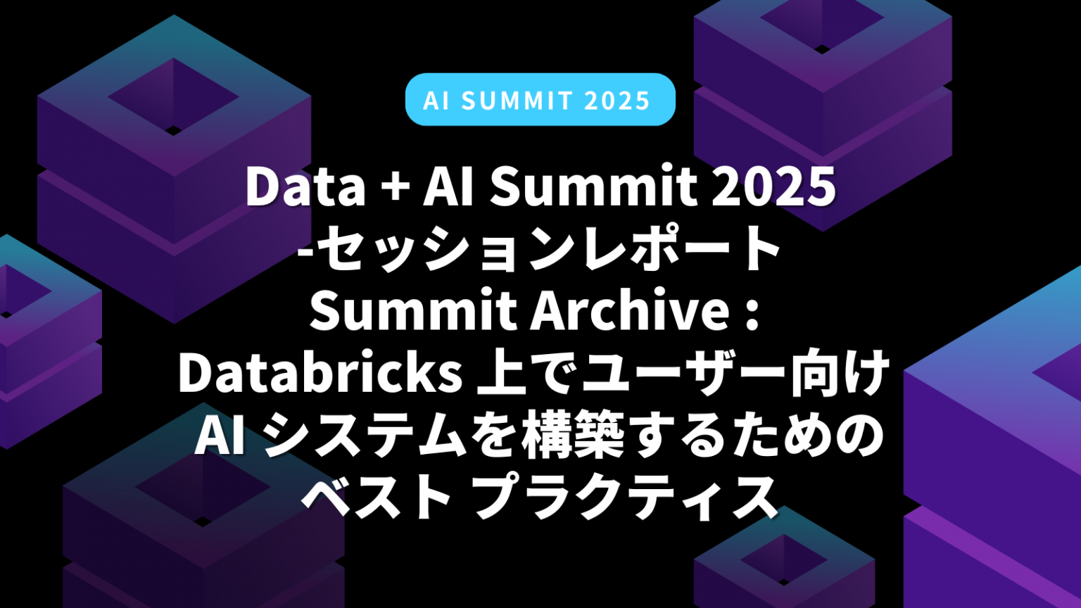 Data + AI Summit 2025-セッションレポート Summit Archive : Databricks 上でユーザー向け AI システムを構築するためのベスト プラクティス ...